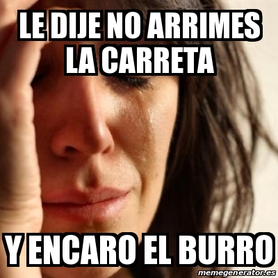 Meme Problems - le dije no arrimes la carreta y encaro el burro - 17698489
