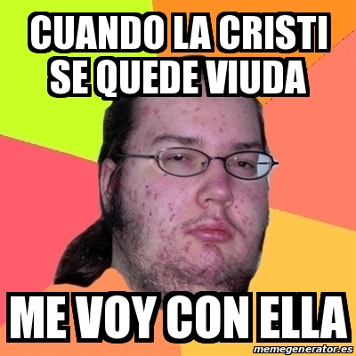 Meme Friki - cuando la cristi se quede viuda me voy con ella - 17700868