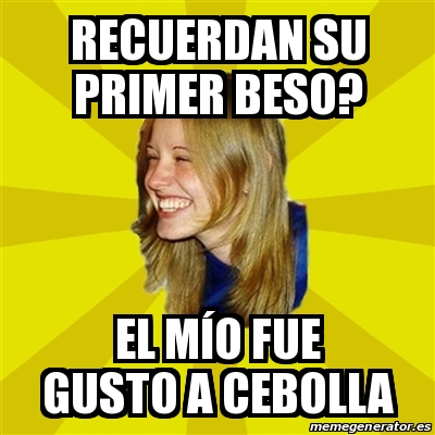 Meme Trologirl - Recuerdan su primer beso? El mÃ­o fue gusto a cebolla ...