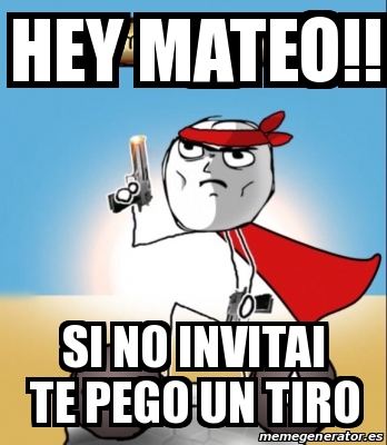 Meme Personalizado - Hey Mateo!! si no invitai te pego un tiro - 17707652