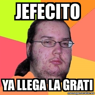 Meme Friki - jefecito ya llega la grati - 17721905