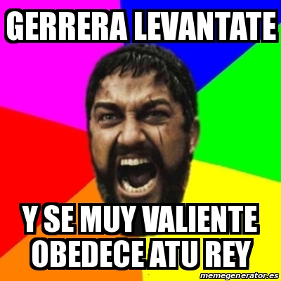 Meme Sparta - GERRERA LEVANTATE Y SE MUY VAlIENTE OBEDECE ATU REY ...