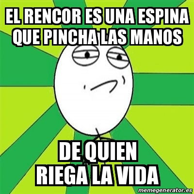 Meme Challenge Accepted - EL RENCOR ES UNA ESPINA QUE PINCHA LAS MANOS ...