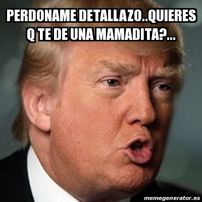 Meme Personalizado - perdoname detallazo..quieres q te de una mamadita ...