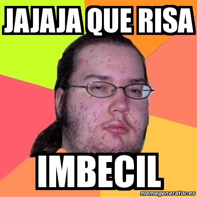 Meme Friki - jajaja que risa imbecil - 17743238
