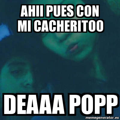 Meme Personalizado - ahii pues con mi cacheritoo deaaa popp - 17743713