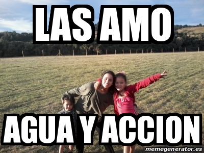 Meme Personalizado - las amo agua y accion - 17744363