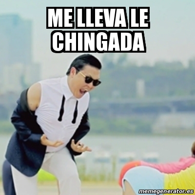Meme Gangnam Style - me lleva le chingada - 17749853