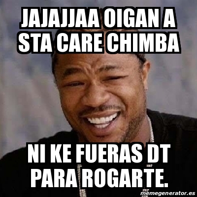 Meme Yo Dawg - Jajajjaa oigan a sta Care chimba Ni ke fueras DT para ...