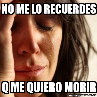 Meme Problems - No me lo recuerdes Q me quiero morir - 17776881