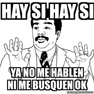 Meme Ay Si - hay si hay si ya no me hablen ni me busquen ok - 17777113