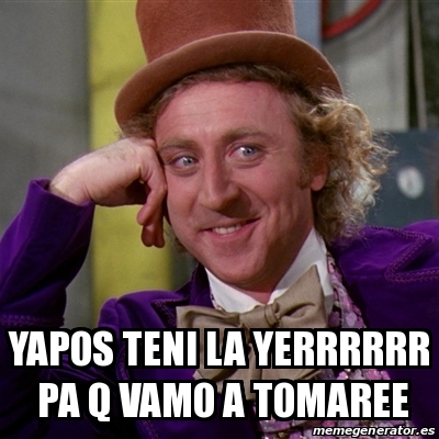 Meme Willy Wonka - yapos teni la yerrrrrr pa q vamo a tomaree - 17777345