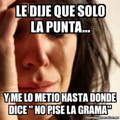 Meme Problems - le dije que solo la punta... y me lo metio hasta donde ...