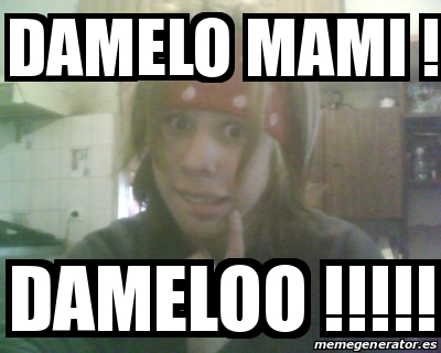 Meme Personalizado - damelo mami ! dameloo !!!!! - 17808333