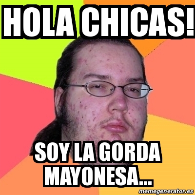 Meme Friki - HOLA CHICAS! SOY LA GORDA MAYONESA... - 17817731