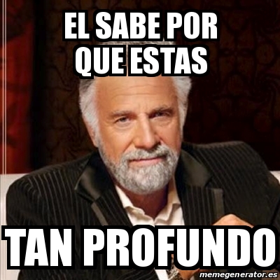 Meme Most interesting man - el sabe por que estas tan profundo - 17827212
