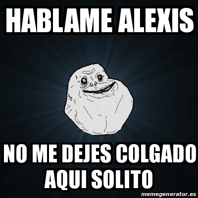 Meme Forever Alone - hablame alexis no me dejes colgado aqui solito ...