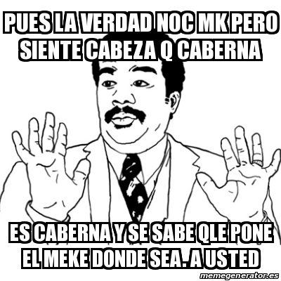 Meme Ay Si - pues la verdad noc mk pero siente cabeza q caberna es ...
