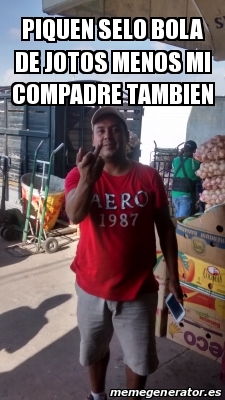 Meme Personalizado - Piquen selo bola de jotos menos mi compadre ...
