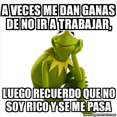 Meme Kermit the frog - A VECES ME DAN GANAS DE NO IR A TRABAJAR, LUEGO ...