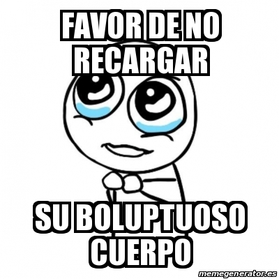 Meme Por favor - FAVOR DE NO RECARGAR SU BOLUPTUOSO CUERPO - 17854659