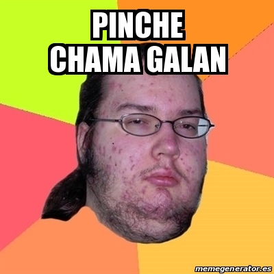 Meme Friki - pinche chama galan - 17859838