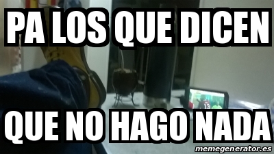 Meme Personalizado - Pa LOS QUE DICEN QUE NO HAGO NADA - 17861114
