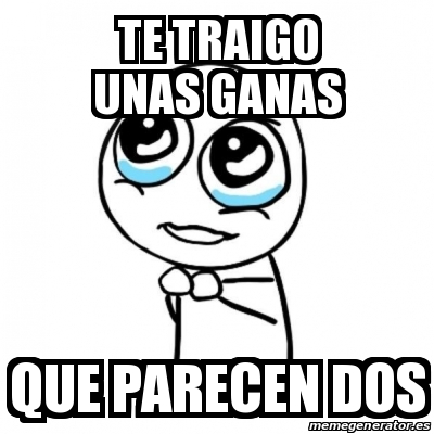 Meme Por favor - Te traigo unas ganas Que parecen dos - 17869994