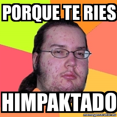 Meme Friki - PORQUE TE RIES HIMPAKTADO - 17877737