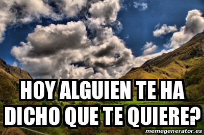 Meme Personalizado - Hoy alguien te ha dicho que te quiere? - 17878274