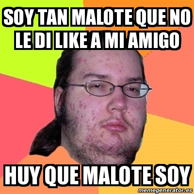 Meme Friki - SOY TAN MALOTE QUE NO LE DI LIKE A MI AMIGO HUY QUE MALOTE ...