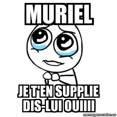 Meme Por favor - Muriel Je t'en supplie Dis-lui Ouiiii - 17898276