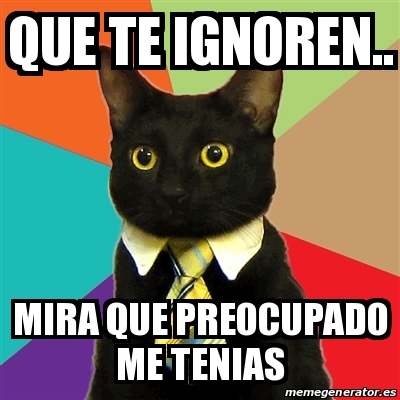 Meme Business Cat - que te ignoren.. mira que preocupado me tenias ...