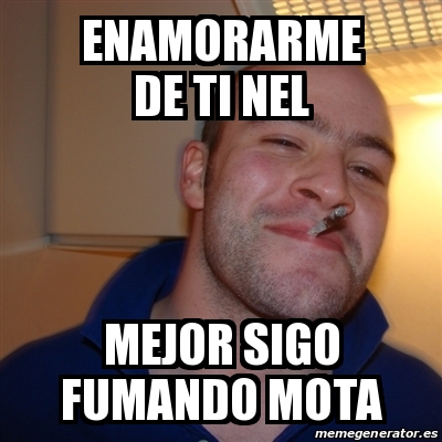 Meme Greg - enamorarme de ti nel mejor sigo fumando mota - 17907692