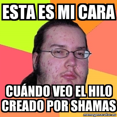 Meme Friki - esta es mi cara cuÃ¡ndo veo el hilo creado por shamas ...