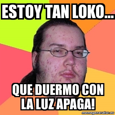 Meme Friki - ESTOY TAN LOKO... QUE DUERMO CON LA LUZ APAGA! - 17910597