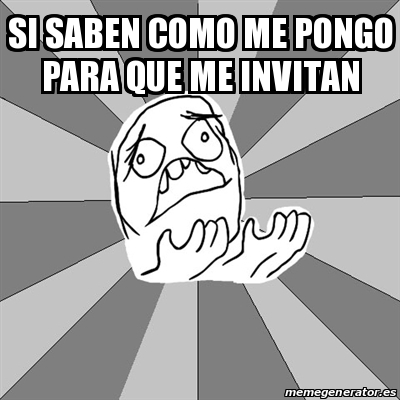 Meme Whyyy - SI SABEN COMO ME PONGO PARA QUE ME INVITAN - 17913481