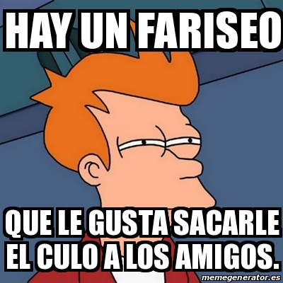 Meme Futurama Fry - Hay un fariseo Que le gusta sacarle el culo a los ...