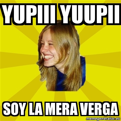 Meme Trologirl - yupiii yuupii soy la mera verga - 17922246