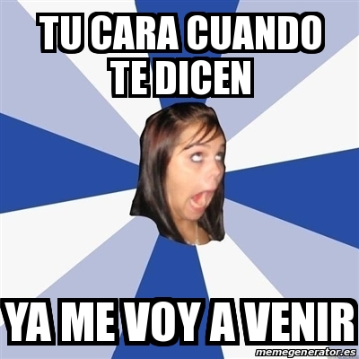 Meme Annoying Facebook Girl - Tu cara cuando te dicen ya me voy a venir ...