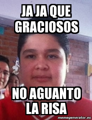 Meme Personalizado - Ja ja que graciosos No aguanto la risa - 17924731