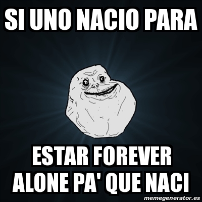 Meme Forever Alone - si uno nacio para estar forever alone pa' que naci ...