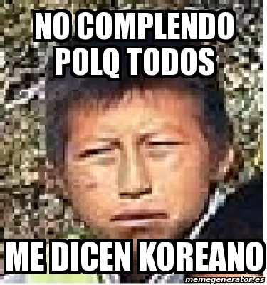 Meme Personalizado - no complendo polq todos me dicen koreano - 17933351