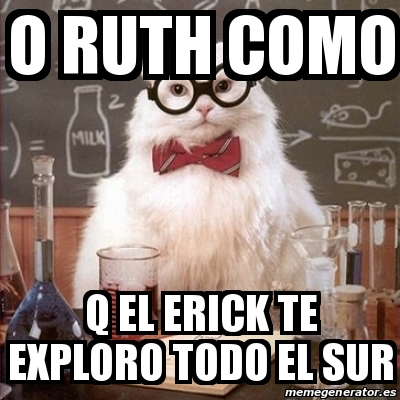 Meme Chemistry Cat - o ruth como q el erick te exploro todo el sur ...
