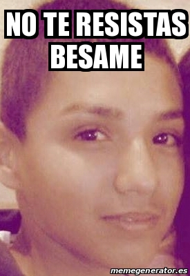 Meme Personalizado - No te resistas besame - 17964784