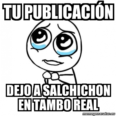 Meme Por favor - tu PUBLICACIÃ“N dejo a salchichon en tambo real - 17981156
