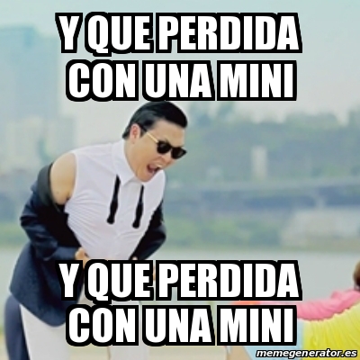 Meme Gangnam Style - y que perdida con una mini y que perdida con una ...