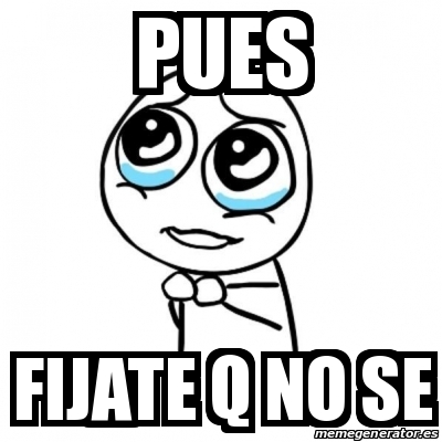 Meme Por favor - pues fijate q no se - 17989975
