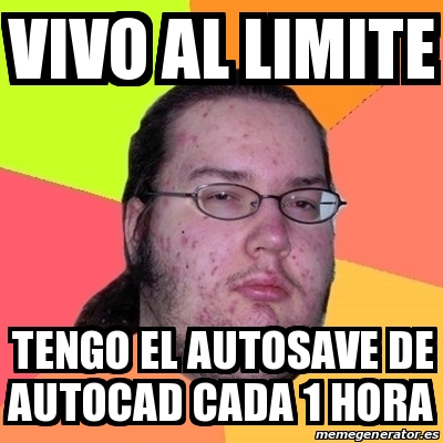 Meme Friki - VIVO AL LIMITE TENGO EL AUTOSAVE DE AUTOCAD CADA 1 HORA ...