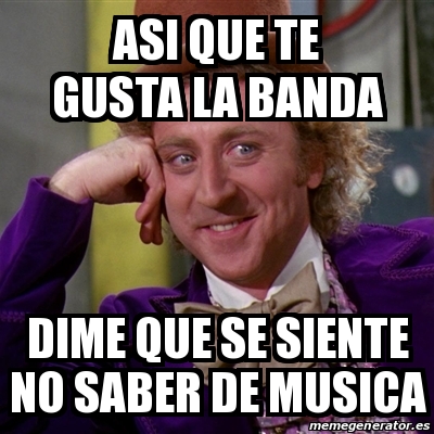 Meme Willy Wonka - Asi que te gusta la banda Dime que se siente no ...